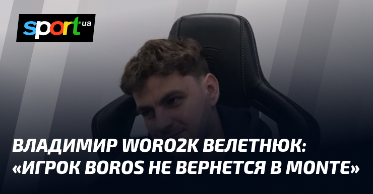 Владимир Woro2k ВЕЛЕТНЮК: «Игрок BOROS не вернется в Monte»