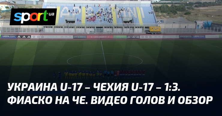 Украина U-17 – Чехия U-17 – 1:3. Фиаско на ЧЕ. Видео голов и обзор