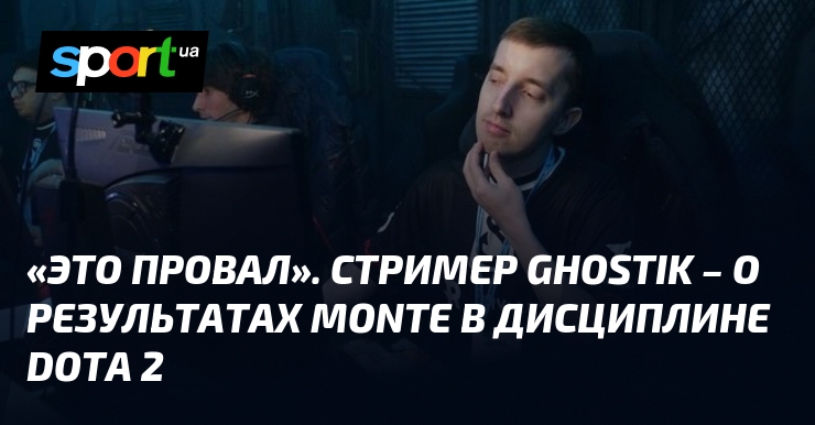 «Это провал». Стример Ghostik – о результатах Monte в дисциплине Dota 2