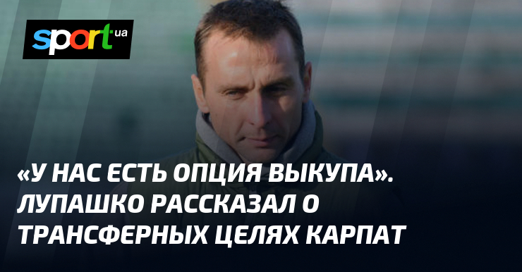 «У нас есть опция выкупа». Лупашко рассказал о трансферных целях Карпат