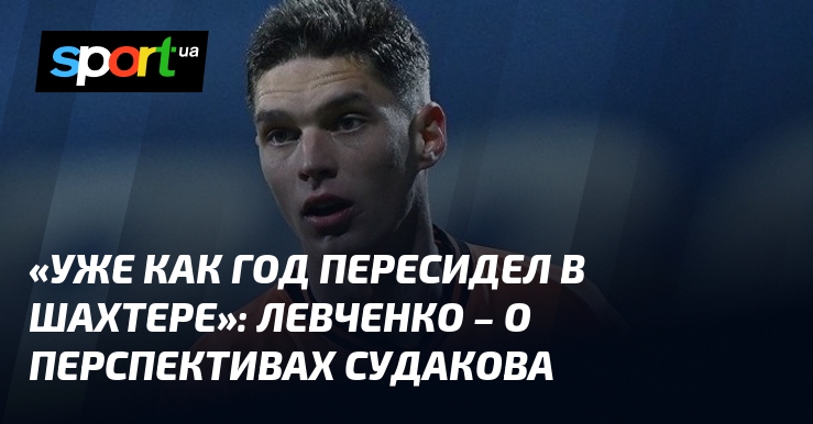 «Уже как год пересидел в Шахтере»: Левченко – о перспективах Судакова