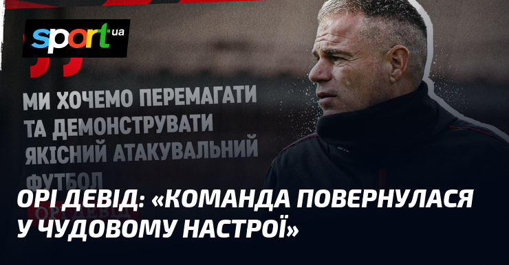 Орі ДЕВІД: «Команда повернулася у чудовому настрої»